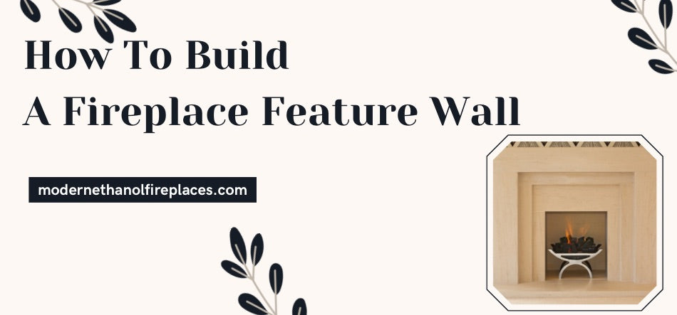 How To Build A Fireplace Feature Wall — Modern Ethanol Fireplaces