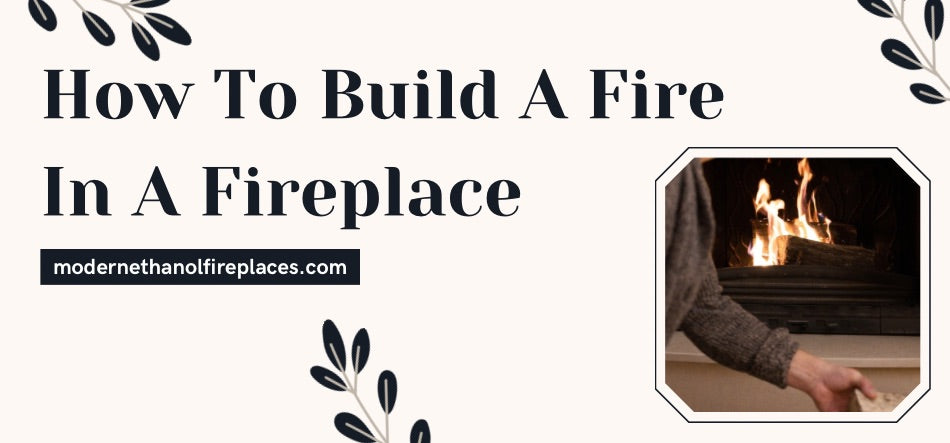 How To Build A Fire In A Fireplace — Modern Ethanol Fireplaces
